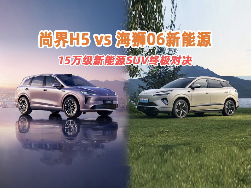 尚界H5 vs海狮06新能源：15万级新能源SUV终极对决_车家号_发现车生活_汽车之家